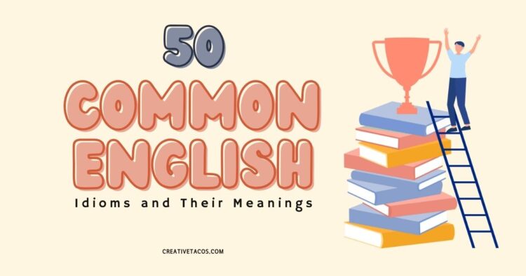 50 Common English Idioms and Their Meanings - Creativetacos